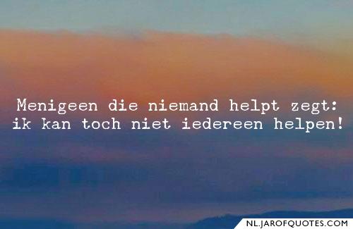 Ik kan toch niet iedereen helpen, zegt menigeen die niemand helpt ...