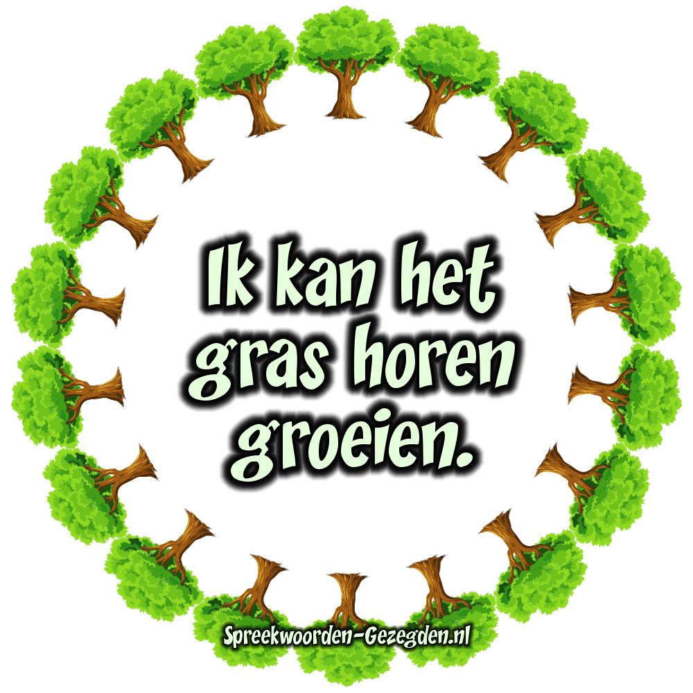 Het gras kunnen horen groeien.=Erg verwaand zijn – ook gezegd als het ...